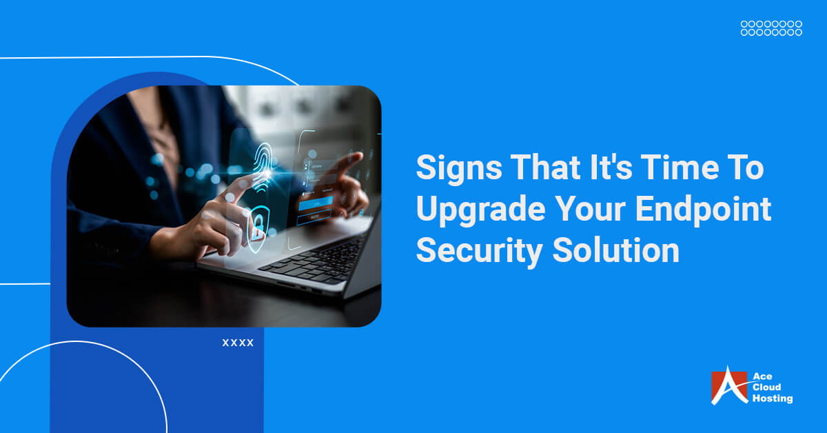 13 Signs That It's Time To Upgrade Your Endpoint Security Solution