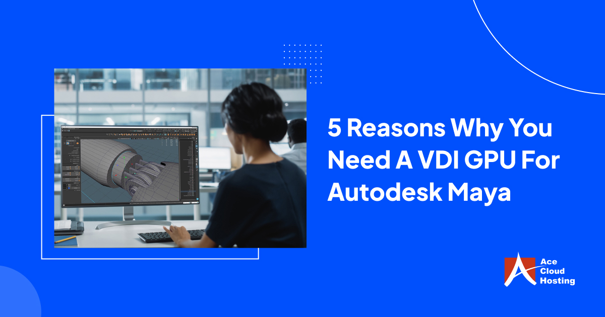 Top 5 Reasons Why You Need A VDI GPU For Autodesk Maya